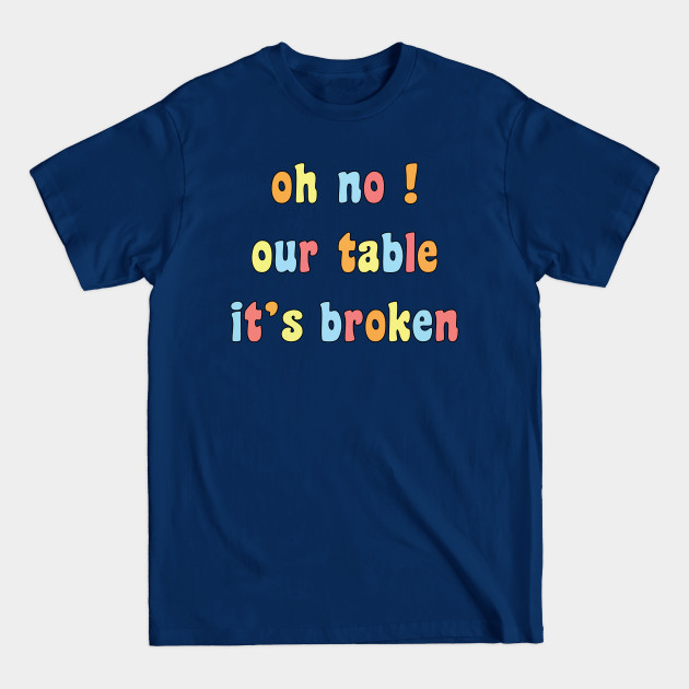 Oh No Our Table It's Broken - Oh No Our Table Its Broken - T-Shirt sold ... Oh No Our Table It's Broken - Oh No Our Table Its Broken - T-Shirt sold ...